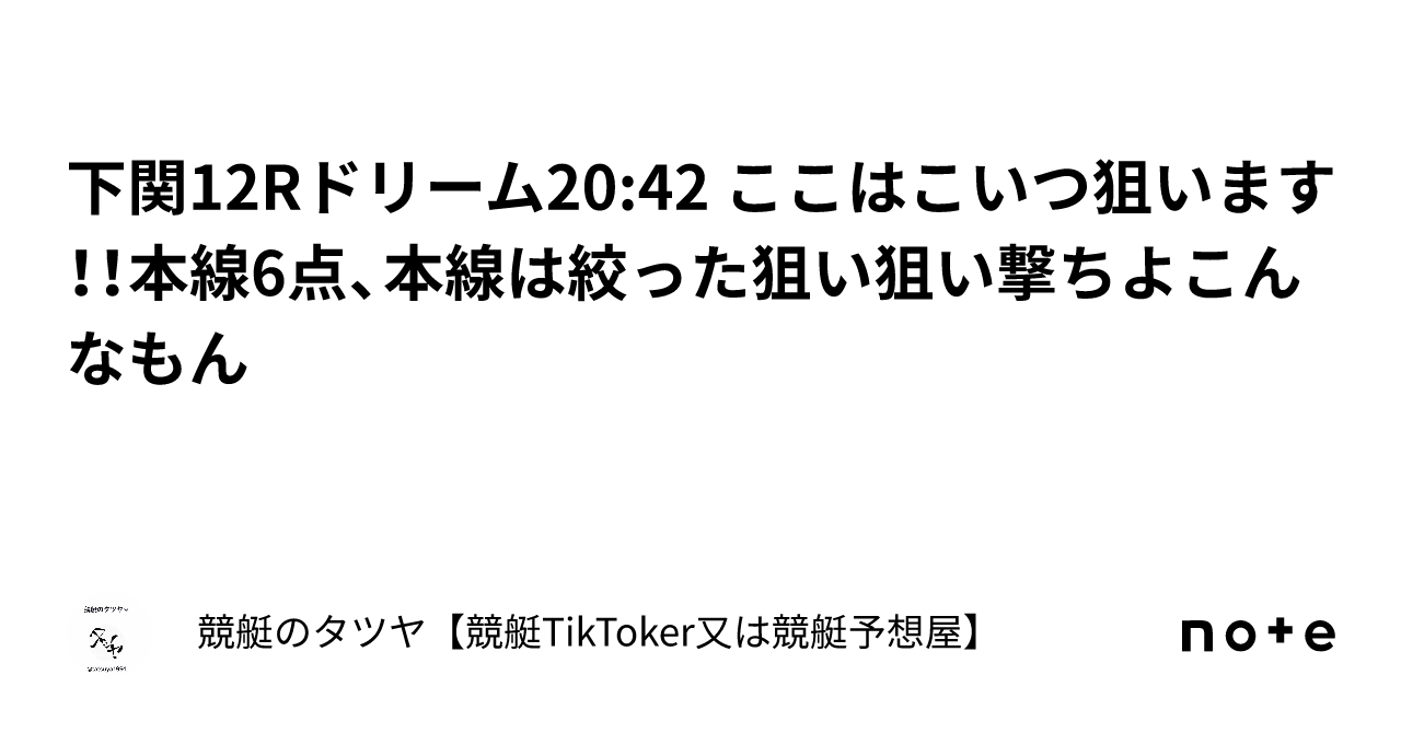 下関12Rドリーム20:42 ここはこいつ狙います！！本線6点、本線は絞った狙い狙い撃ちよこんなもん｜競艇のタツヤ【競艇TikToker又は競艇予想屋】