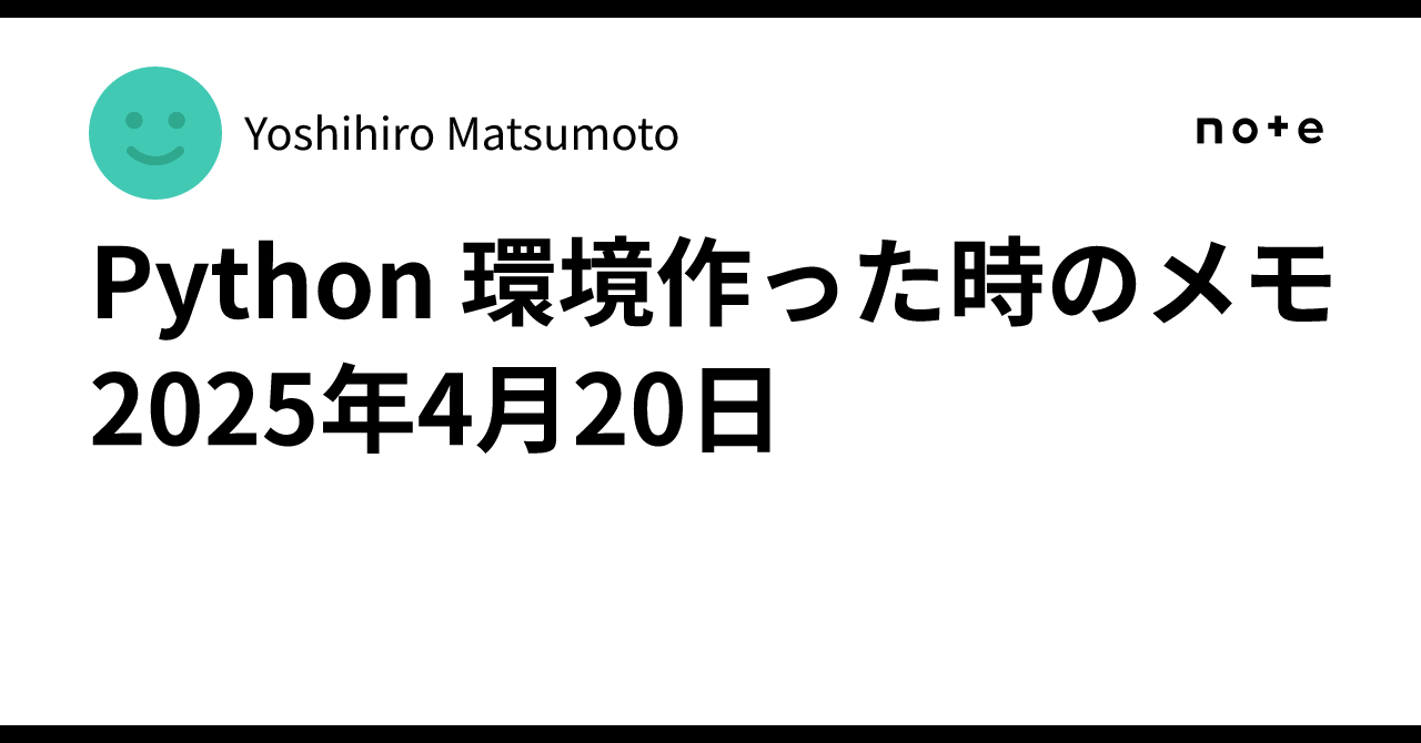 Python 環境作った時のメモ 2025年4月20日｜Yoshihiro Matsumoto