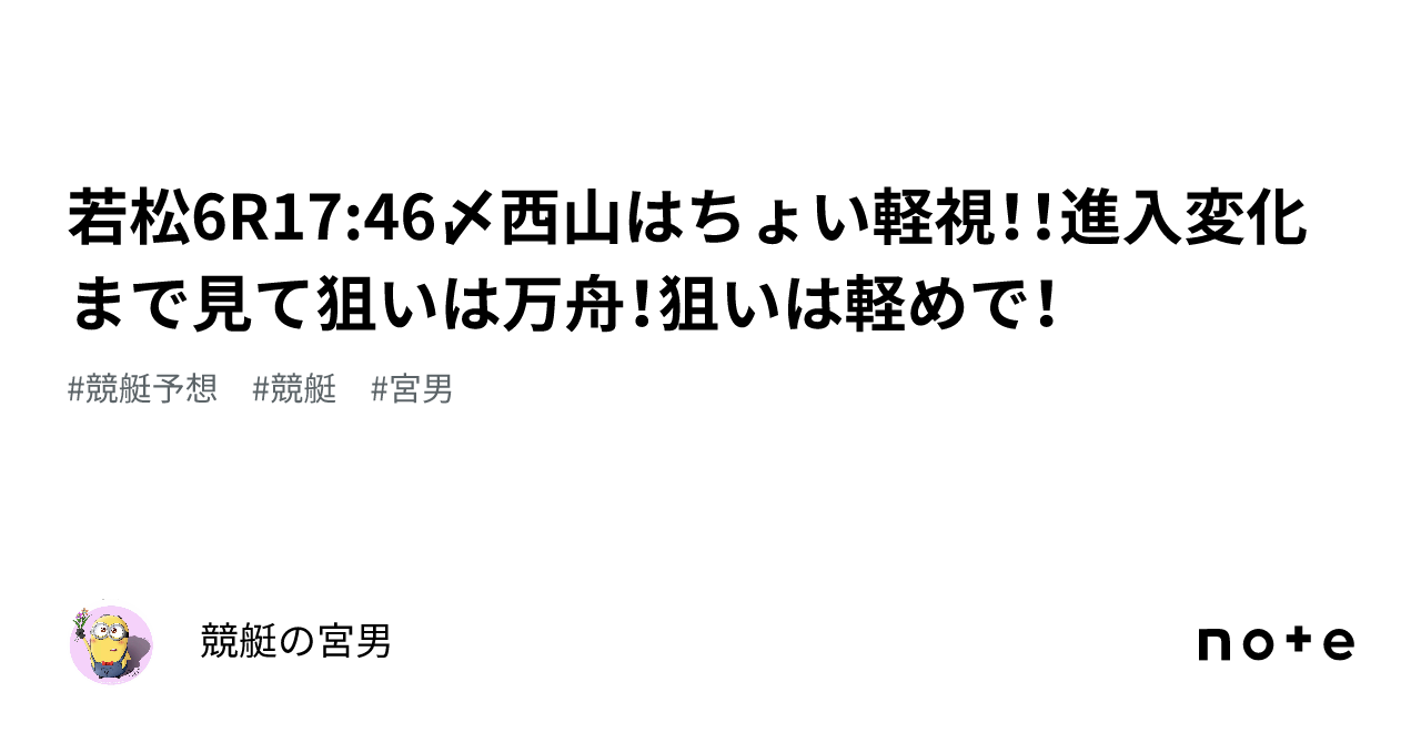 若松6R17:46〆西山はちょい軽視！！進入変化まで見て狙いは万舟！狙いは軽めで！｜競艇の宮男