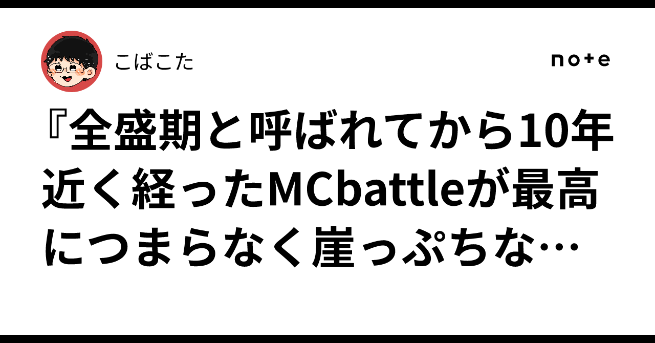 『全盛期と呼ばれてから10年近く経ったMCbattleが最高につまらなく崖っぷちな理由』｜こばこた