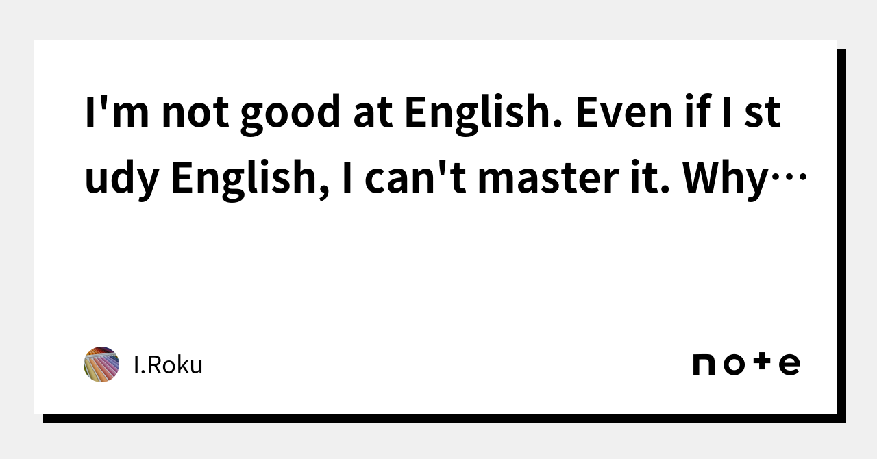 I'm not good at English. Even if I study English, I can't master it ...