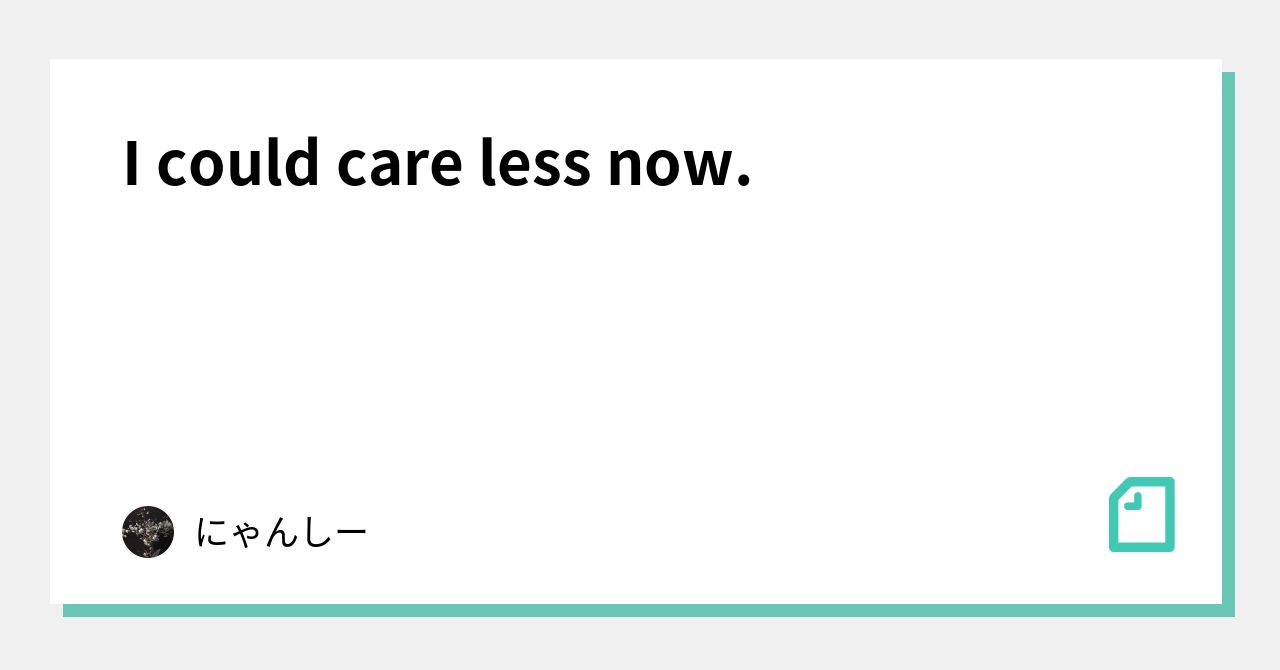 I could care less now.｜にゃんしー｜note