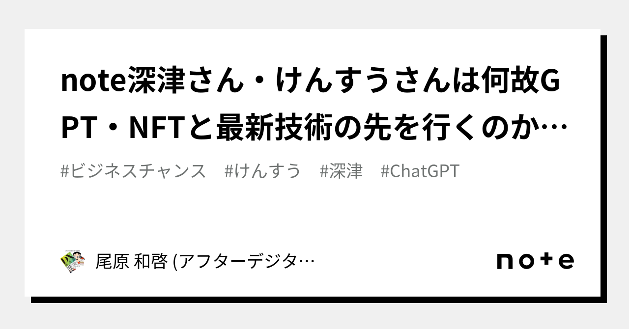 note深津さん・けんすうさんは何故GPT・NFTと最新技術の先を行くのか？【天才の解説】｜尾原 和啓 (アフターデジタル/プロセスエコノミーなど著述：おばら かずひろ）