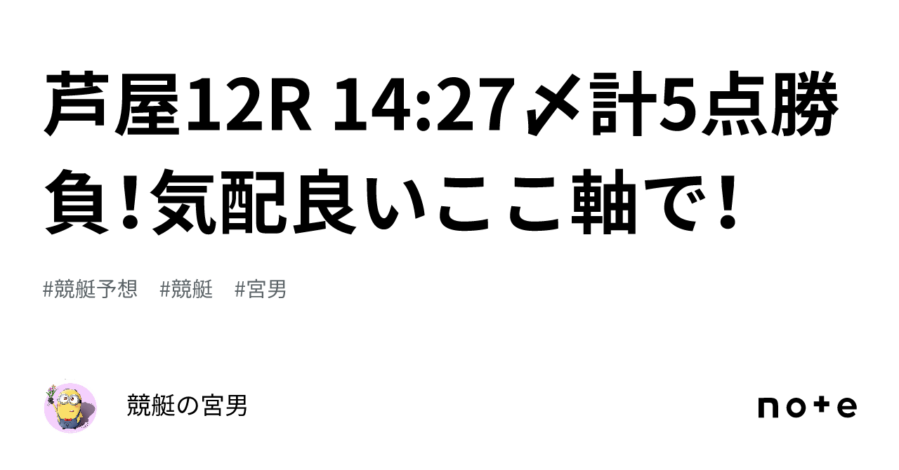 芦屋12R 14:27〆計5点勝負！気配良いここ軸で！｜競艇の宮男