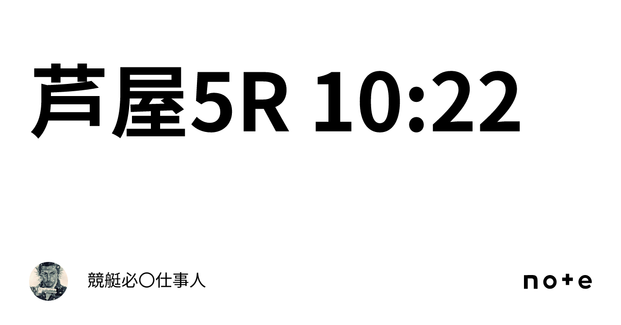 芦屋5R 10:22｜競艇必〇仕事人