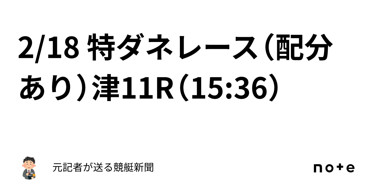 2/18 特ダネレース（配分あり）津11R（15:36）｜元記者が送る競艇新聞