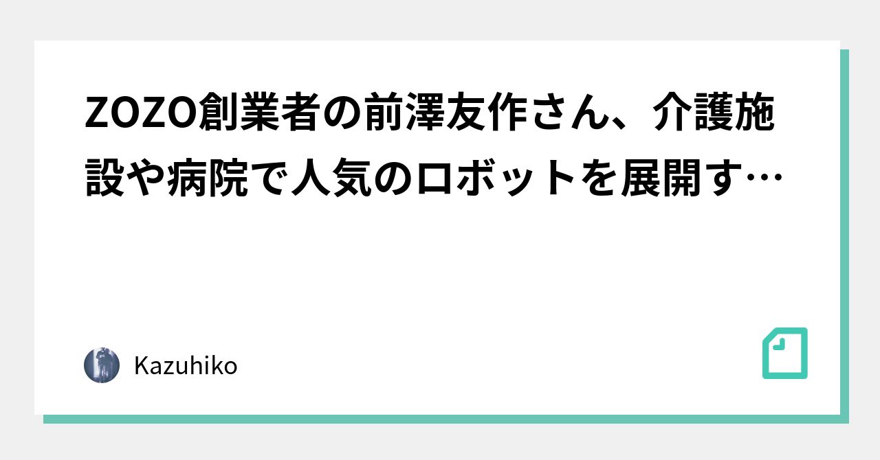 ZOZO創業者の前澤友作さん、介護施設や病院で人気のロボットを展開するGROOVE Xを買収 「上目遣いで近寄ってくる『LOVOT』に完全に心奪われました」｜Kazuhiko