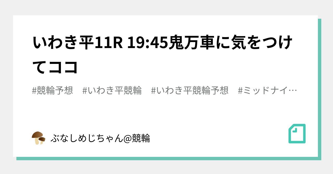 いわき平11R 19:45🔥👹鬼万車に気をつけてココ👹🔥｜ぶなしめじちゃん@競輪｜note