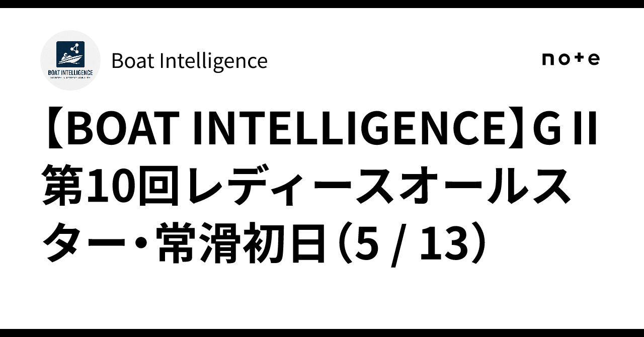 【BOAT INTELLIGENCE】GⅡ第10回レディースオールスター・常滑初日（5 / 13）｜Boat Intelligence
