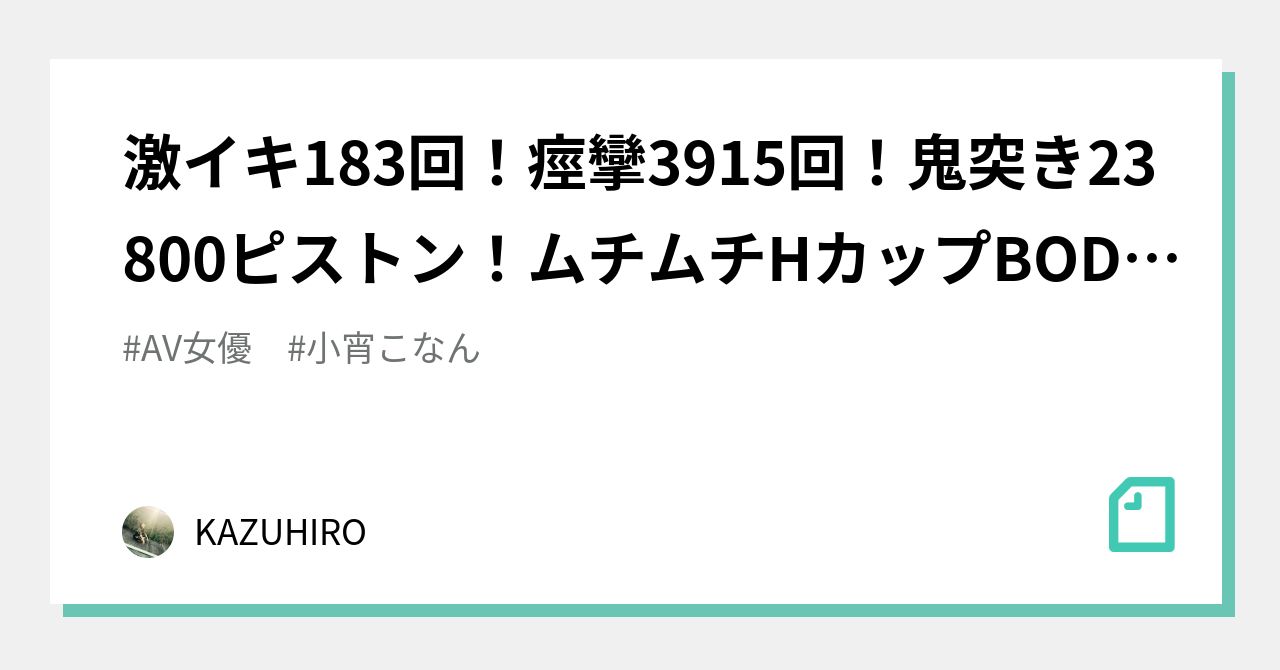 激イキ183回！痙攣3915回！鬼突き23800ピストン！ムチムチhカップbody エロス覚醒 はじめての大・痙・攣スペシャル 小宵こなん