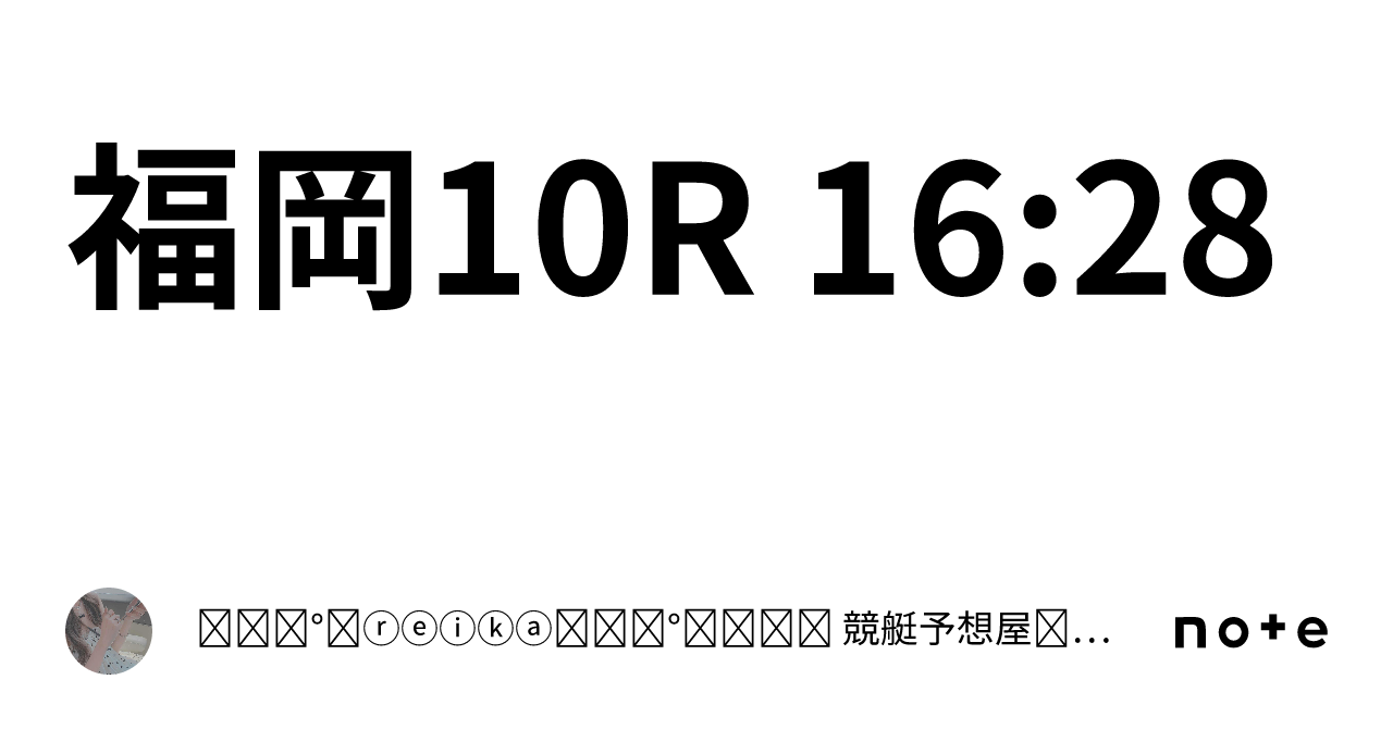 福岡10R 16:28｜꙳ ˖°⌖ⓡⓔⓘⓚⓐ꙳ ˖°⌖𝑔𝒶𝓁 競艇予想屋꙳