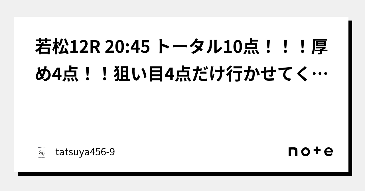 若松12R 20:45 トータル10点！！！厚め4点！！狙い目4点だけ行かせてください！！！！｜tatsuya456-9
