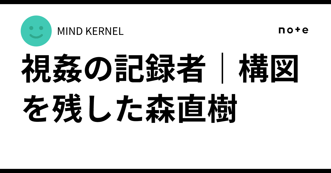 視姦の記録者｜構図を残した森直樹｜MIND KERNEL
