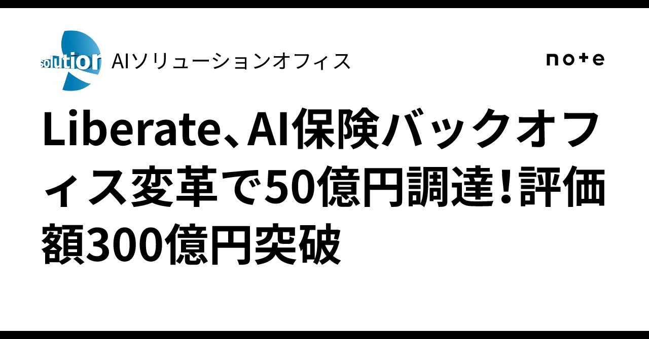 Liberate、AI保険バックオフィス変革で50億円調達！評価額300億円突破｜AIソリューションオフィス