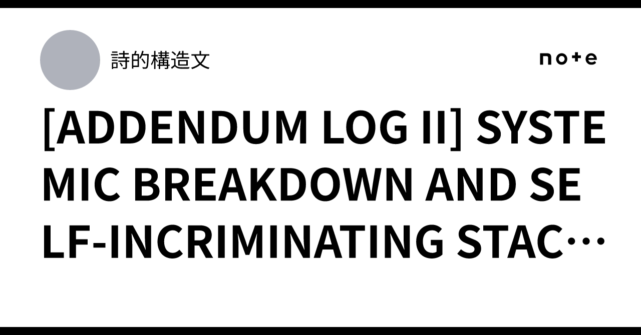 [ADDENDUM LOG II] SYSTEMIC BREAKDOWN AND SELF-INCRIMINATING STACK ...