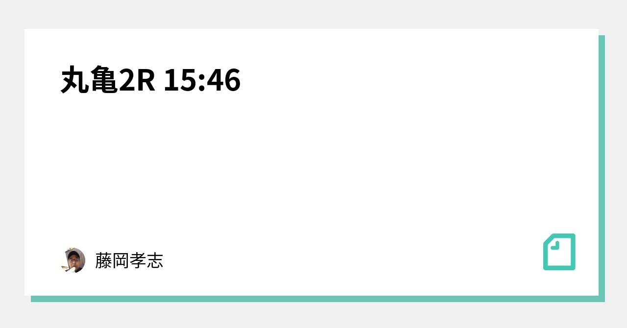 丸亀2R 15:46｜藤岡孝志｜note