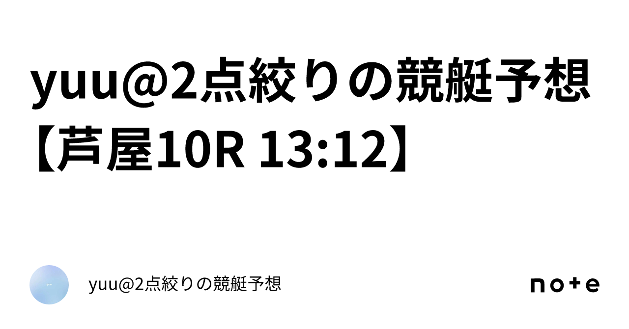 yuu@2点絞りの競艇予想【芦屋10R 13:12】｜yuu@2点絞りの競艇予想