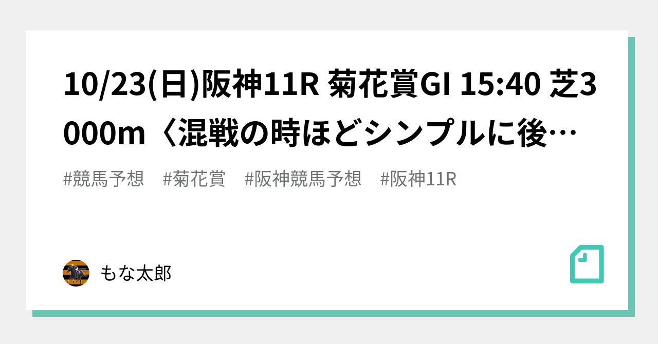 10/23(日)阪神11R 菊花賞GI 15:40 芝3000m〈混戦の時ほどシンプルに🐎後半特化したポテンシャル発揮できる馬が勝つ〉｜もな太郎