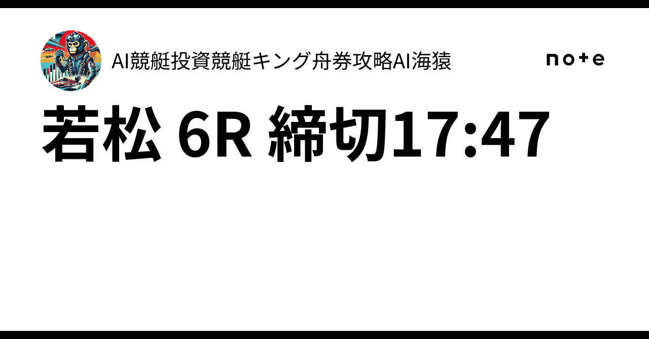 若松 6R 締切17:47｜🎯AI競艇投資🎯競艇キング📲舟券攻略📲AI海猿👹