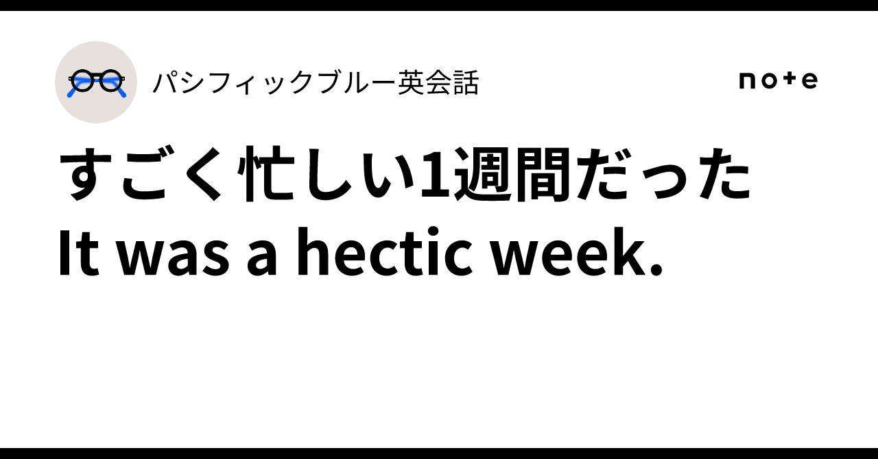すごく忙しい1週間だった It was a hectic week.｜パシフィックブルー英会話
