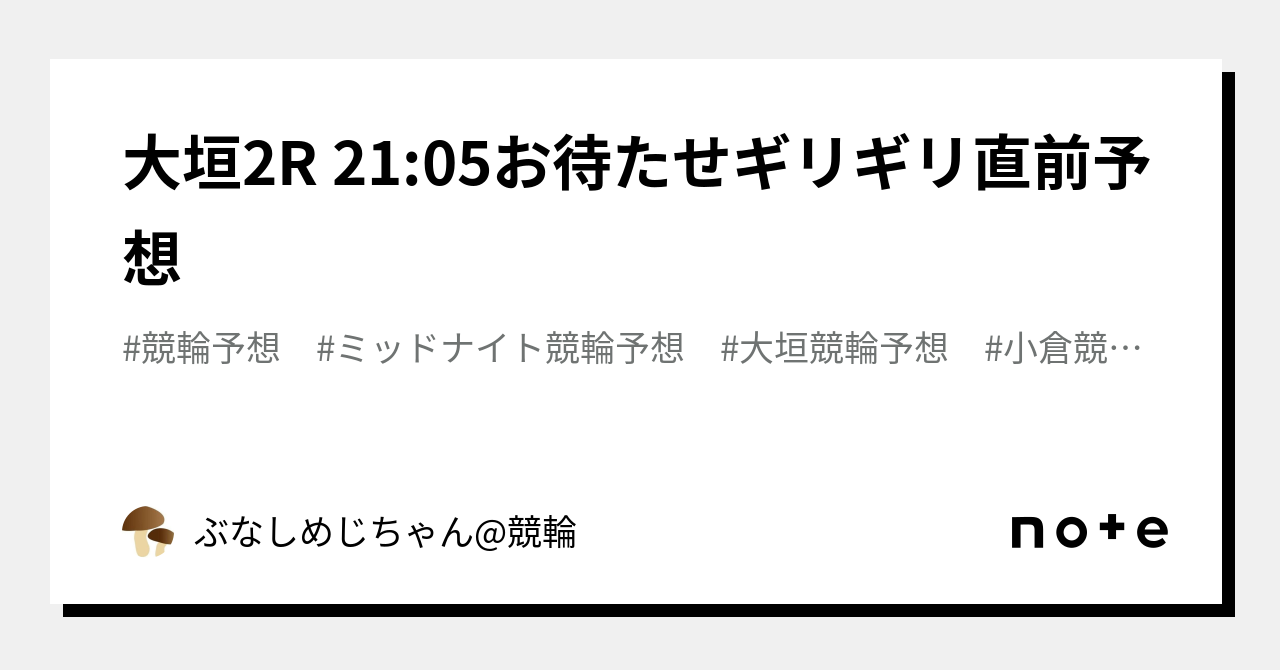 大垣2R 21:05🔥🙌お待たせギリギリ直前予想🙌🔥｜ぶなしめじちゃん@競輪｜note