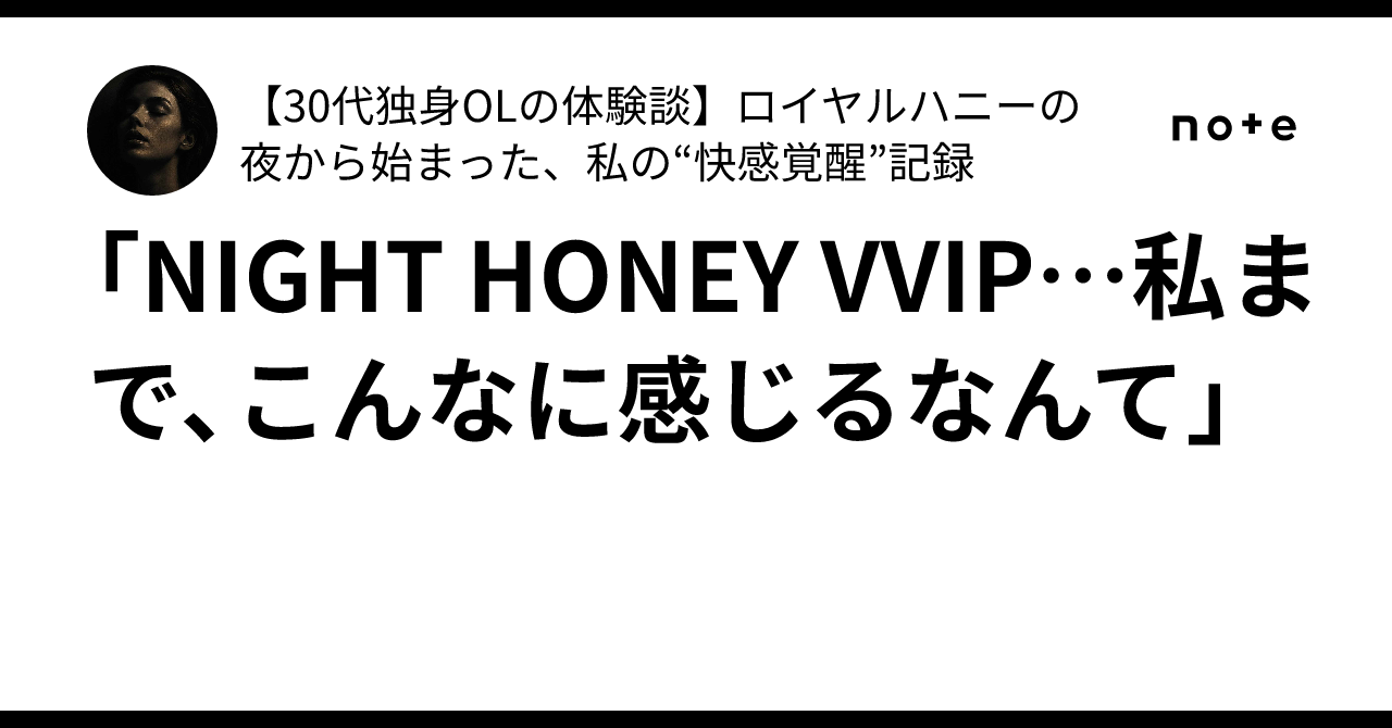 「NIGHT HONEY VVIP…私まで、こんなに感じるなんて」｜【30代独身OLの体験談】ロイヤルハニーの夜から始まった、私の“快感覚醒”記録