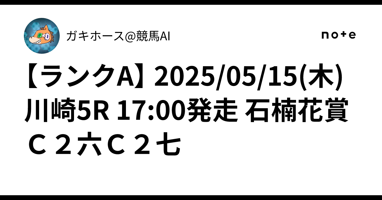 【ランクA】 2025/05/15(木) 川崎5R 17:00発走 石楠花賞 C2六C2七｜ガキホース@競馬AI