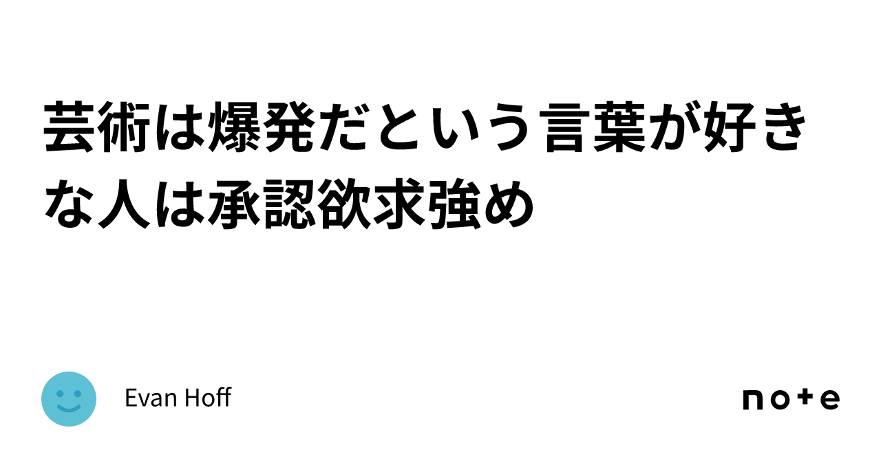 芸術は爆発だという言葉が好きな人は承認欲求強め｜Evan Hoff
