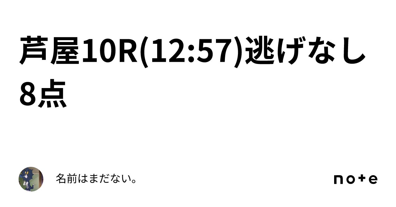 芦屋10R(12:57)逃げなし8点｜名前はまだない。