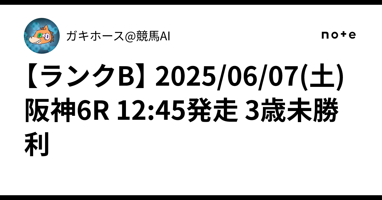【ランクB】 2025/06/07(土) 阪神6R 12:45発走 3歳未勝利 ｜ガキホース@競馬AI