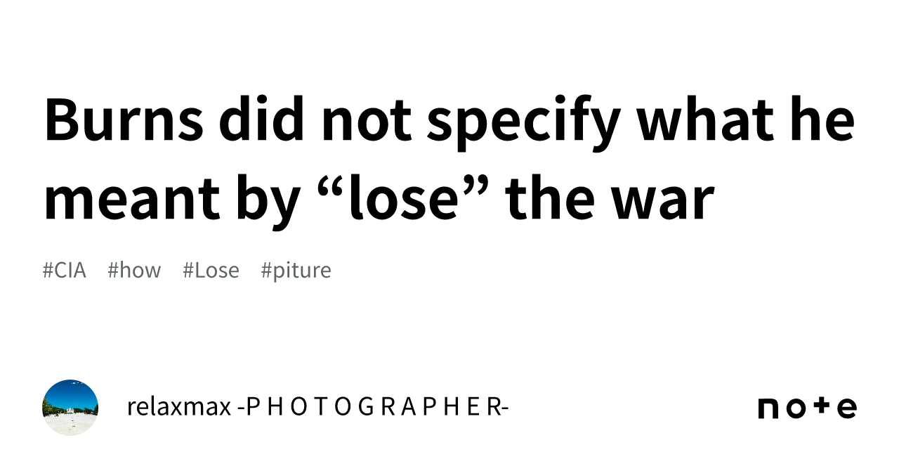 Burns did not specify what he meant by “lose” the war｜relaxmax -P H O T ...