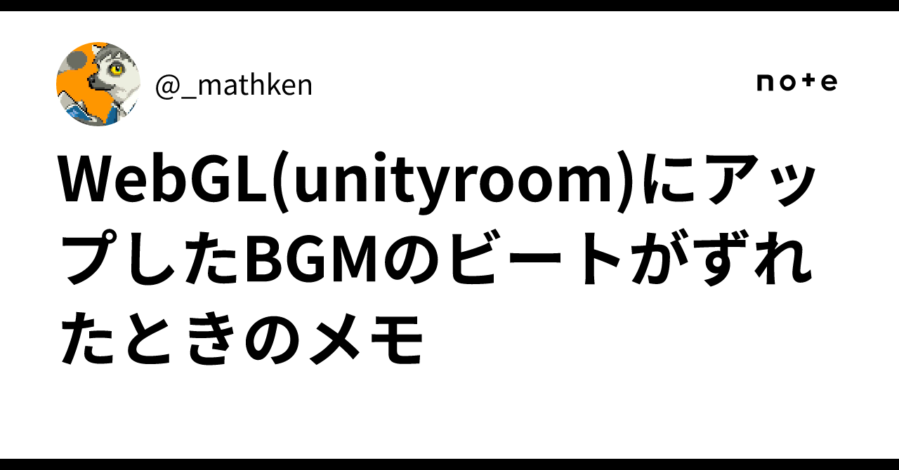 WebGL(unityroom)にアップしたBGMのビートがずれたときのメモ｜@_mathken