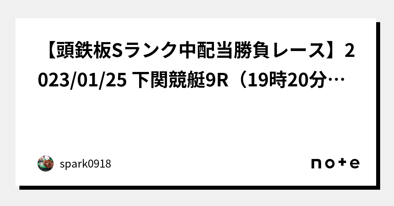 【頭鉄板Sランク中配当勝負レース】2023/01/25 下関競艇9R（19時20分締切）三連単・二連単予想｜spark0918｜note
