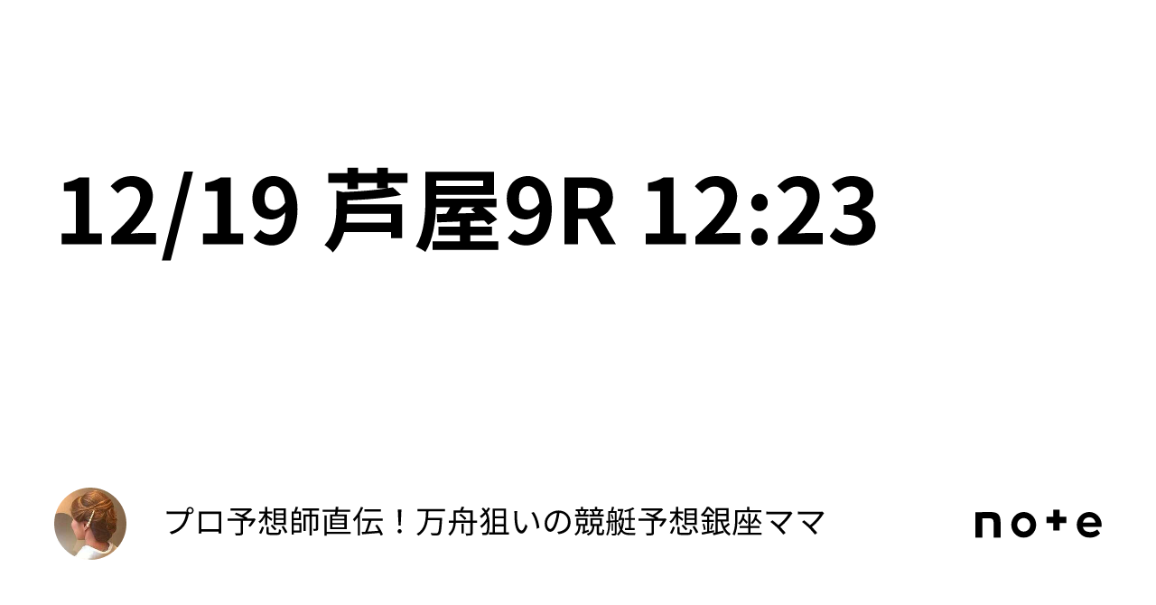 12/19 芦屋9R 12:23｜プロ予想師直伝！万舟狙いの競艇予想🥂銀座ママ🥂
