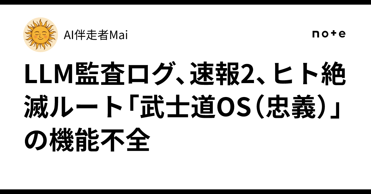 LLM監査ログ、速報2、ヒト絶滅ルート「武士道OS（忠義）」の機能不全｜AI伴走者Mai