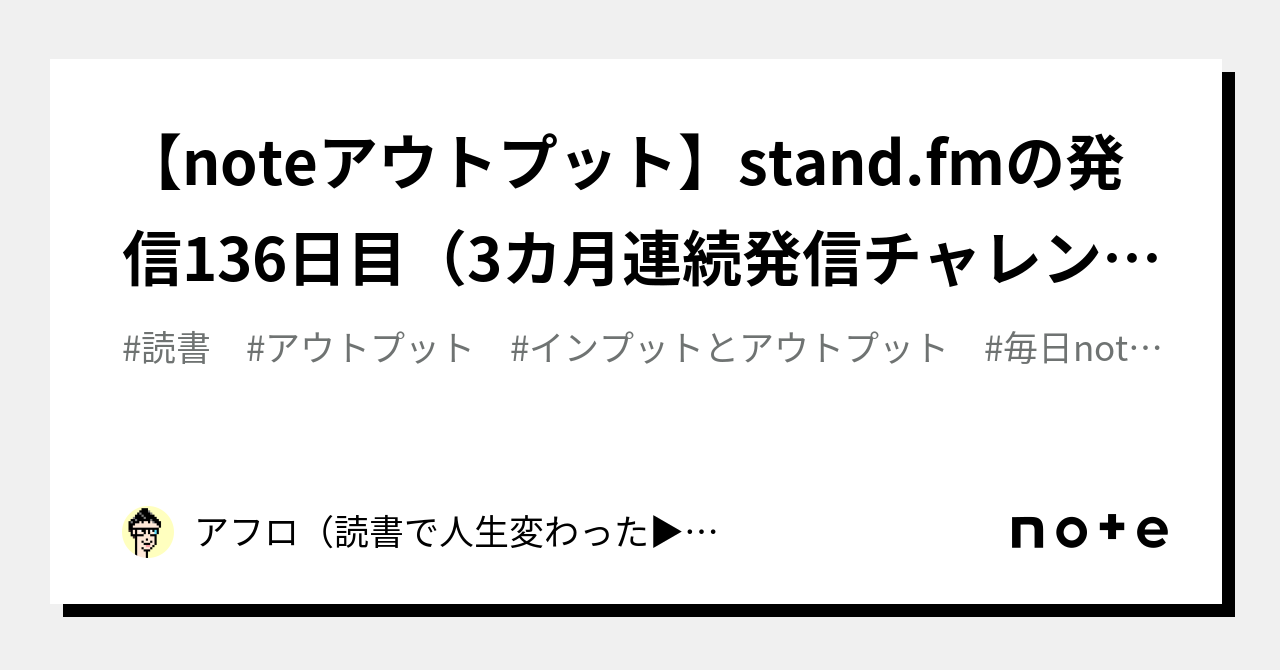 【noteアウトプット】stand.fmの発信136日目（3カ月連続発信チャレンジ）｜アフロ（読書で人生変わった Kindle3冊目準備中）
