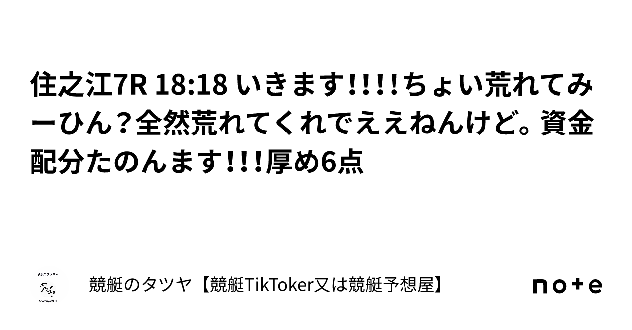 住之江7R 18:18 いきます！！！！ちょい荒れてみーひん？全然荒れてくれでええねんけど。資金配分たのんます！！！厚め6点｜競艇のタツヤ【競艇TikToker又は競艇予想屋】