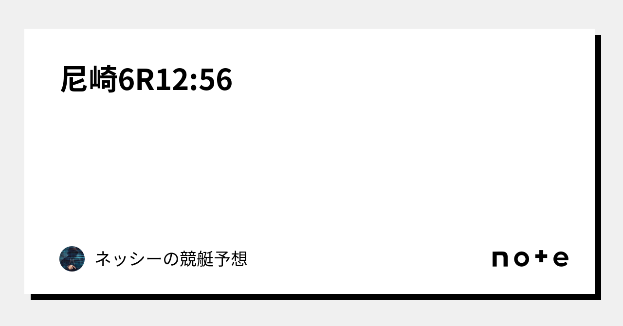 尼崎6R12:56｜ネッシーの競艇予想🚤