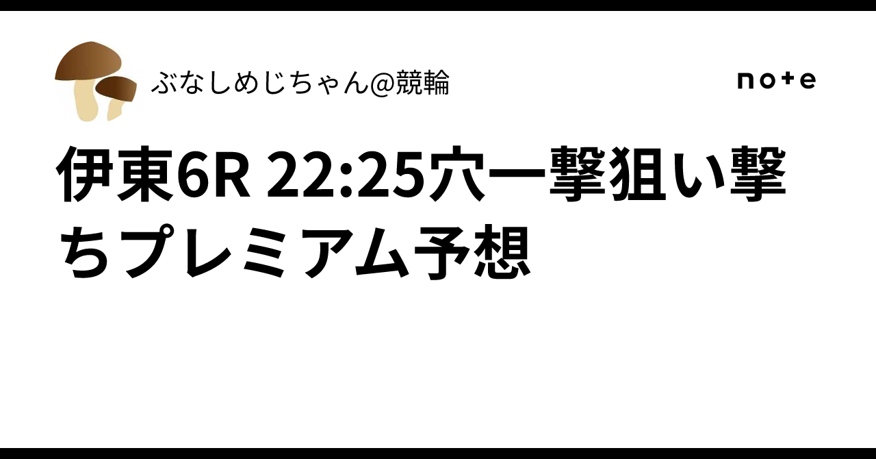 伊東6R 22:25‼️🎯穴一撃狙い撃ちプレミアム予想🎯‼️｜ぶなしめじちゃん@競輪