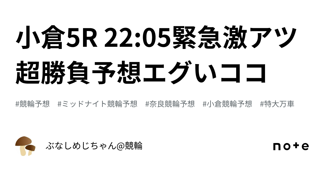 小倉5R 22:05🔥🆘緊急激アツ超勝負予想エグいココ🆘🔥｜ぶなしめじちゃん@競輪