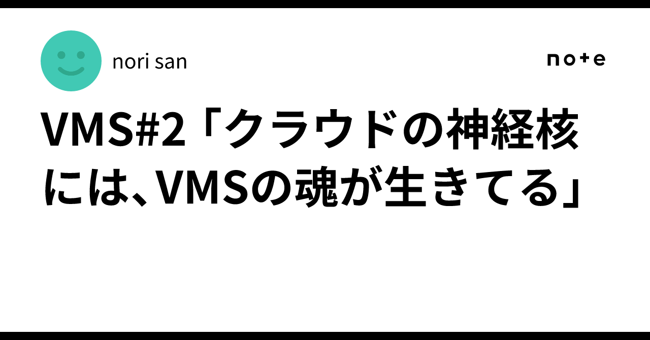 VMS#2 「クラウドの神経核には、VMSの魂が生きてる」｜nori san