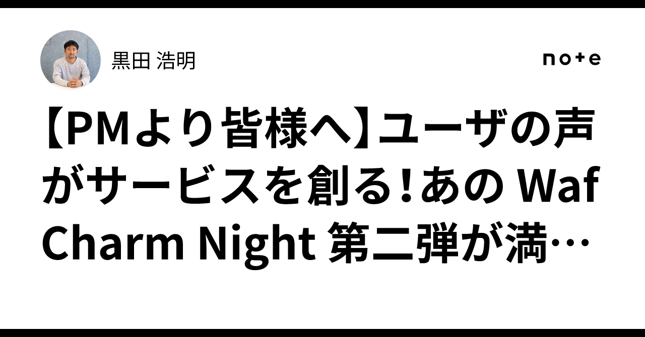 【PMより皆様へ】ユーザの声がサービスを創る！あの WafCharm Night 第二弾が満を持して開催へ！「WAF運用のあるある」を語り尽くす！｜黒田 浩明