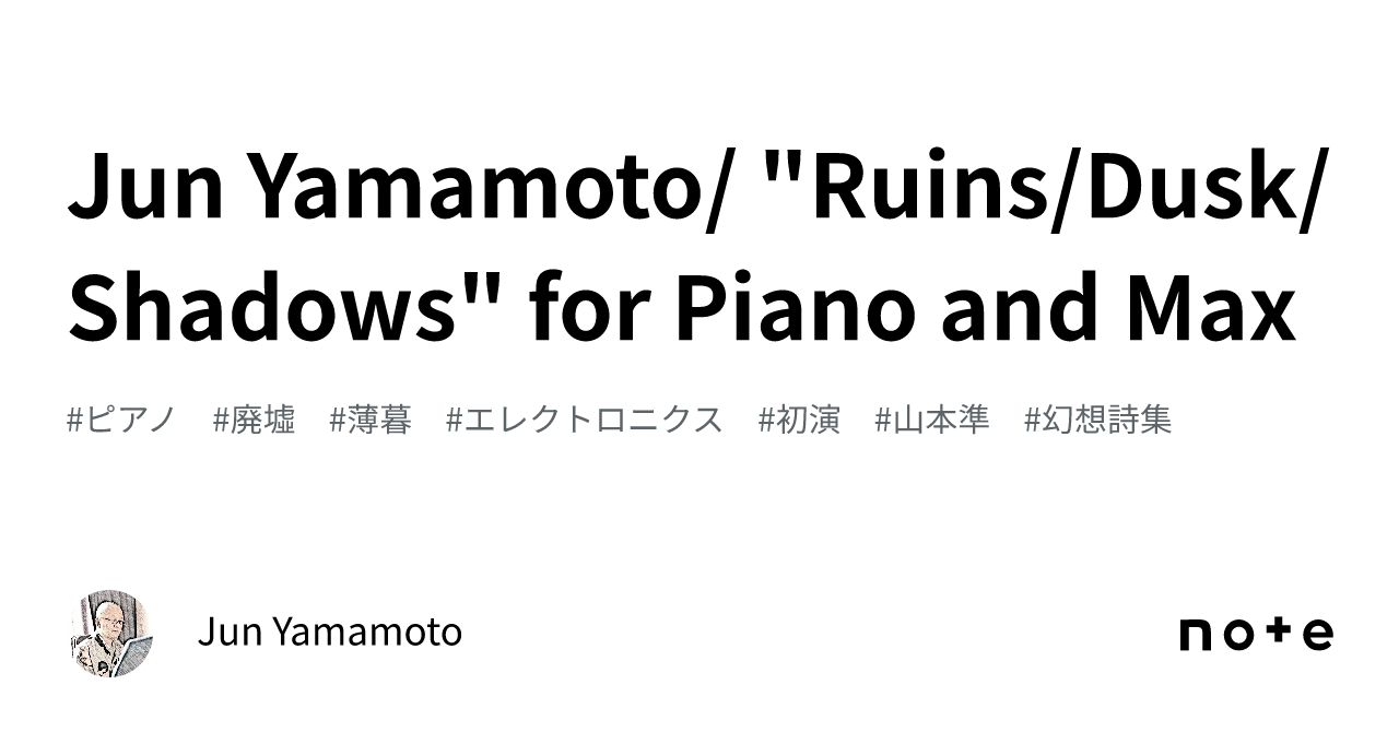 Jun Yamamoto/ "Ruins/Dusk/Shadows" for Piano and Max｜Jun Yamamoto