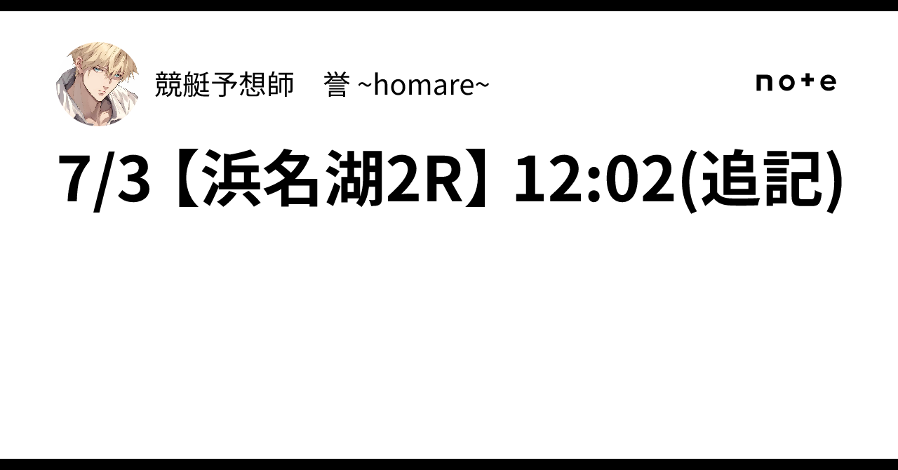7/3 【浜名湖2R】 12:02(追記)｜競艇予想師 誉 ~homare~