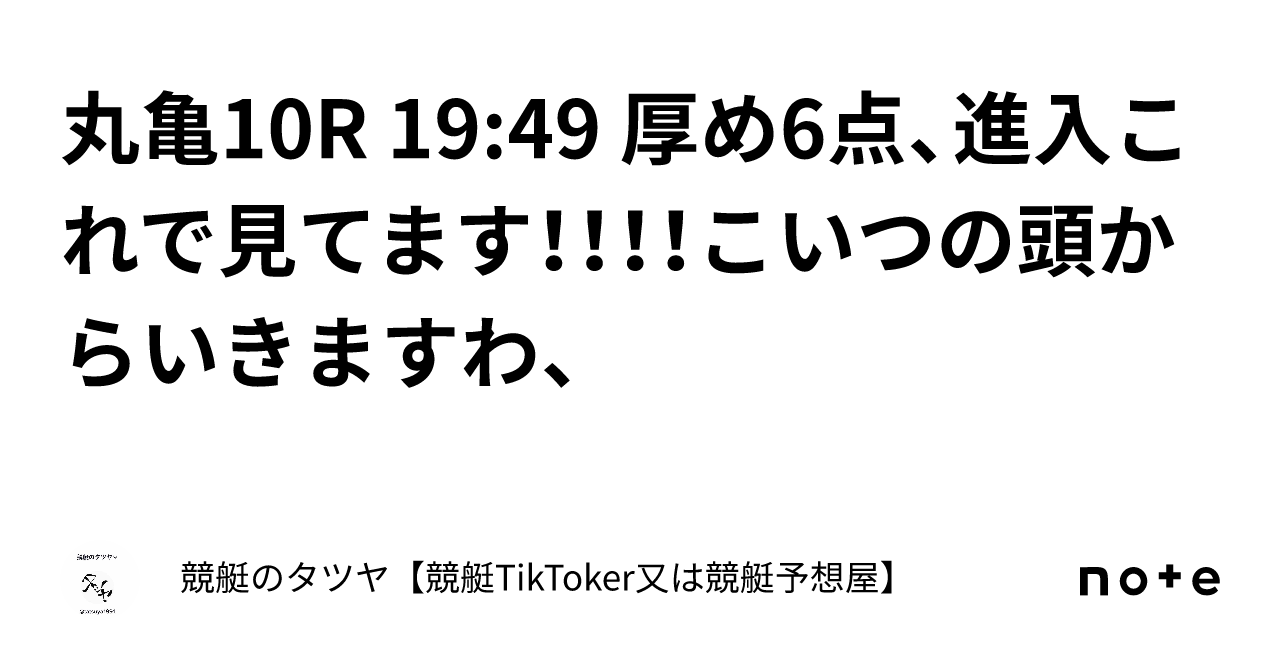 丸亀10R 19:49 厚め6点、進入これで見てます！！！！こいつの頭からいきますわ、｜競艇のタツヤ【競艇TikToker又は競艇予想屋】