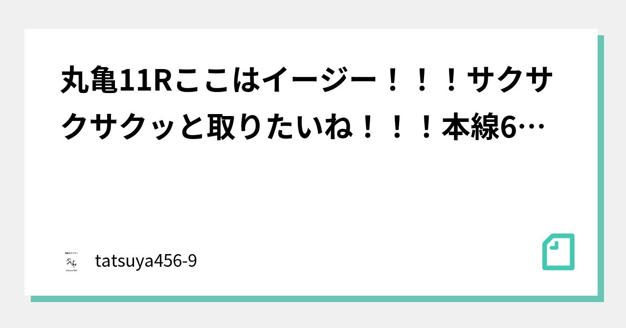 丸亀11Rここはイージー！！！サクサクサクッと取りたいね！！！本線6点！！ぷちょへんざ！｜tatsuya456-9｜note