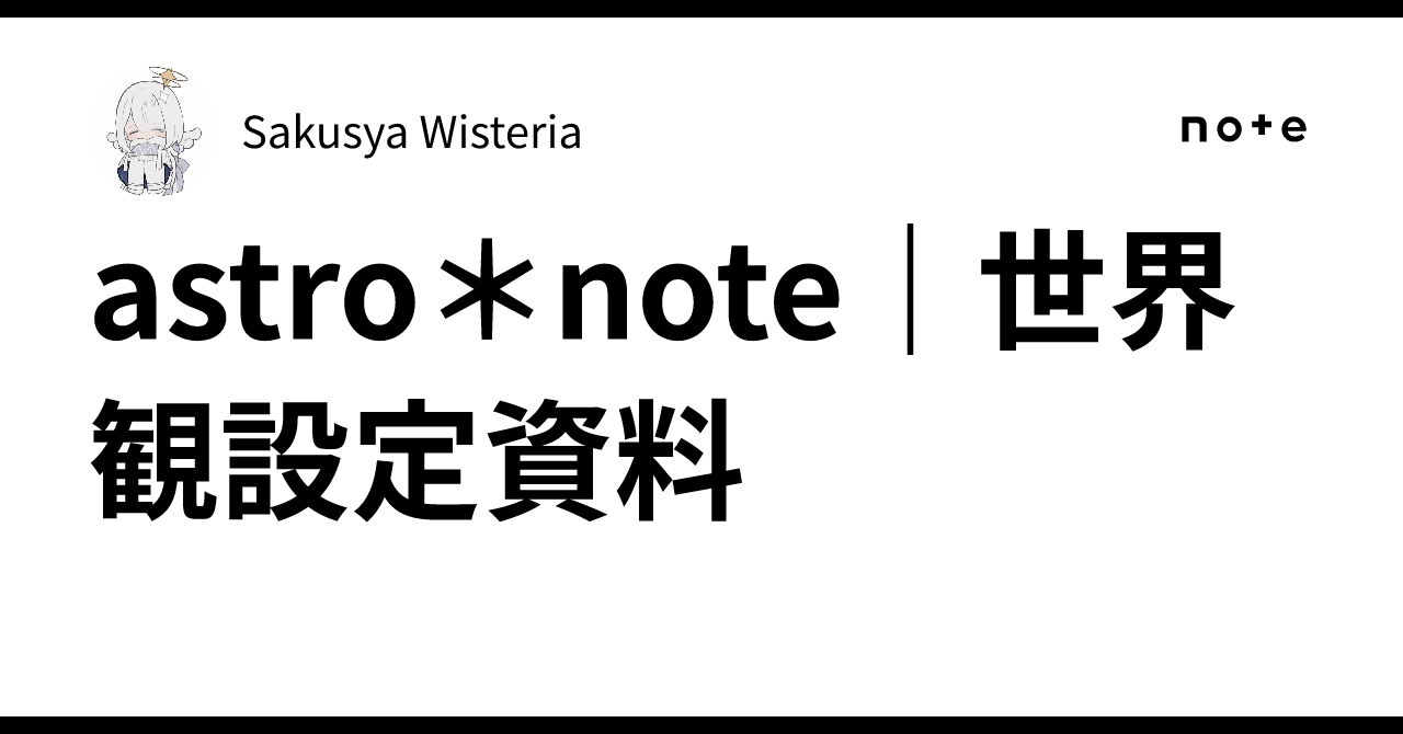astro＊note｜世界観設定資料｜Sakusya Wisteria