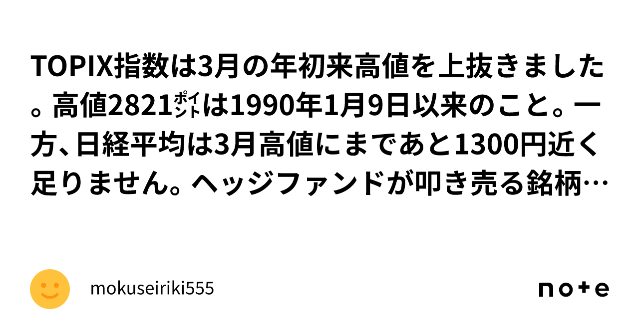 TOPIX指数は3月の年初来高値を上抜きました。高値2821㌽は1990年1月9日以来のこと。一方、日経平均は3月高値にまであと1300円近く足りません。ヘッジファンドが叩き売る銘柄を吸収中 ...