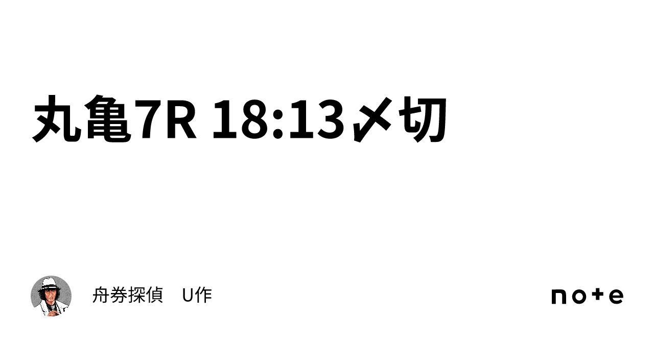 丸亀7R 18:13〆切｜舟券探偵 U作