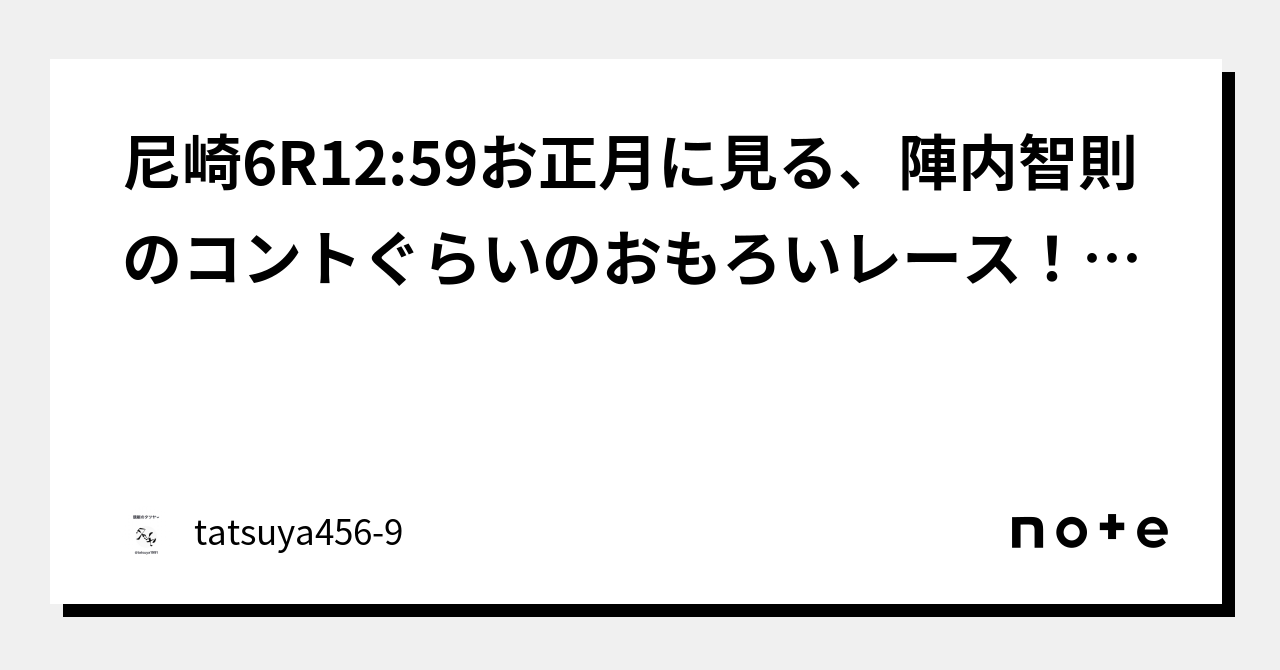 尼崎6R12:59お正月に見る、陣内智則のコントぐらいのおもろいレース！！！計7点！！抑え1点！本線6点！！！こいつ攻めてよ！｜tatsuya456-9｜note